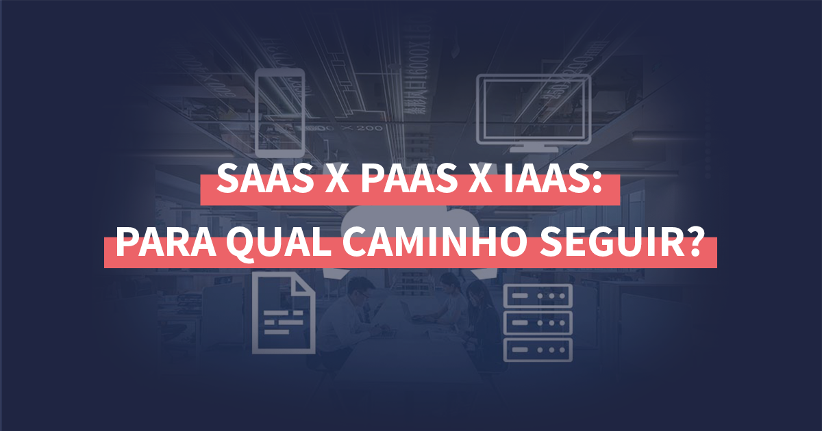 SaaS x PaaS x Iaas: conheça as diferenças e vantagens de cada um!